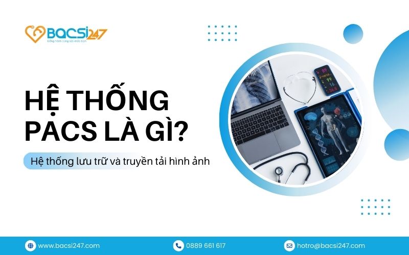Hệ thống PACS là gì? Tất tần tật về PACS từ lưu trữ đến truy cập hình ảnh y tế